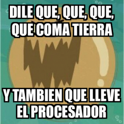 Meme Personalizado - Dile que, que, que, que coma tierra Y tambien que ...
