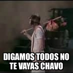 Meme Personalizado - Digamos todos no te vayas chavo - 31811278