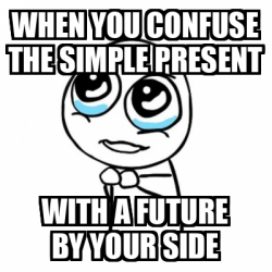 Meme Por favor - when you confuse the simple present with a future by ...