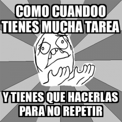 Meme Whyyy - Como Cuandoo tienes mucha tarea Y Tienes que hacerlas para ...