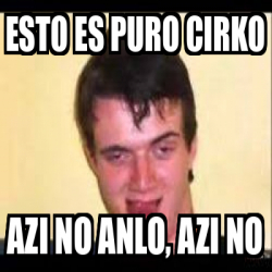Meme Personalizado - Esto es puro cirko Azi no anlo, azi no - 31813694