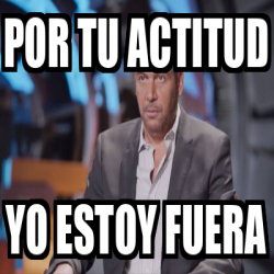 Meme Personalizado - Por tu actitud Yo estoy fuera - 31814938