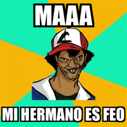 Meme Ash Pedreiro - maaa mi hermaNO ES FEO - 31818551