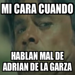 Meme Personalizado - mi cara cuando hablan mal de adrian de la garza ...