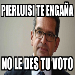 Meme Personalizado - pierluisi te engaña no le des tu voto - 31819867