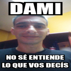 Meme Personalizado - Dami No sé entiende lo que vos decís - 31819993