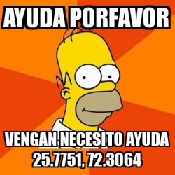 Meme Homer - ayuda porfavor vengan NECESITO ayuda 25.7751, 72.3064 ...