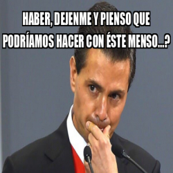 Meme Personalizado - HABER, DEJENME Y PIENSO QUE PODRÍAMOS HACER CON ...