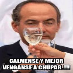 Meme Personalizado - CALMENSE Y MEJOR VENGANSE A CHUPAR..!!! - 31821318