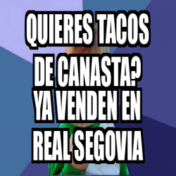 Meme Personalizado - Quieres tacos de canasta? ya venden en real ...