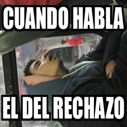 Meme Personalizado - CUANDO HABLA EL DEL RECHAZO - 31823789