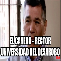 Meme Personalizado - El canero - rector universidad del desarobo - 31824005
