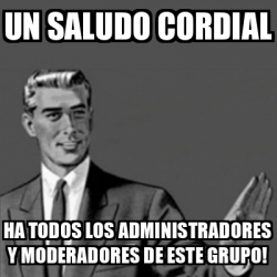 Meme Correction Guy - UN SALUDO CORDIAL HA TODOS LOS ADMINISTRADORES Y ...