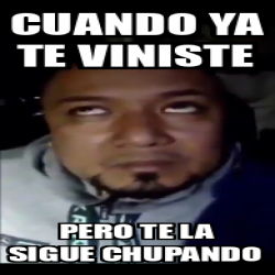Meme Personalizado - Cuando ya te viniste Pero te la sigue chupando ...