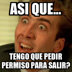 Meme No me digas - Asi que... tengo que pedir permiso para salir ...
