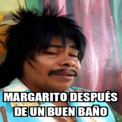 Meme Personalizado - Margarito después de un buen baño - 31825756