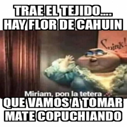 Meme Personalizado - Trae el tejido.... hay flor de cahuin Que vamos a ...