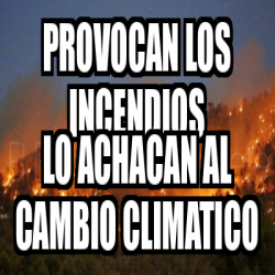Meme Personalizado - Provocan los incendios Lo achacan al cambio ...