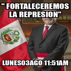 Meme Personalizado - " FORTALECEREMOS LA REPRESION" Lunes03AGO 11:51am ...