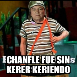 Meme Personalizado - Chanfle Fue sin kerer keriendo - 31827976