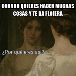 Meme Personalizado - Cuando quieres hacer muchas cosas y te da flojera ...