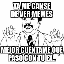 Meme Ay Si - Ya me canse de ver memes Mejor cuéntame que paso con tu ex ...