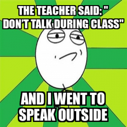 Meme Challenge Accepted - the teacher said: " Don’t talk during class ...