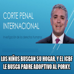 Meme Personalizado - LOS NIÑOS BUSCAN SU HOGAR, y EL ICBF le BUSCA ...