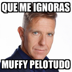Meme Personalizado - QUE ME IGNORAS MUFFY PELOTUDO - 31831323