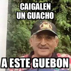 Meme Personalizado - Caigalen un guacho A este guebon - 31831329
