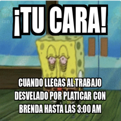 Meme Personalizado - ¡TU CARA! CUANDO LLEGAS AL TRABAJO DESVELADO POR ...