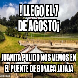 Meme Personalizado - ! LLEGO EL 7 DE AGOSTO¡ juanita pulido nos vemos ...
