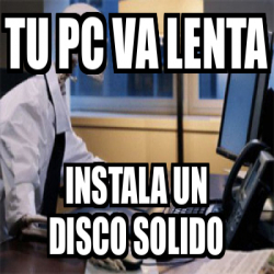Meme Personalizado - TU PC VA LENTA INSTALA UN DISCO SOLIDO - 31832226
