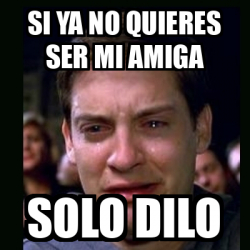 Meme crying peter parker - si ya no quieres ser mi amiga solo dilo ...