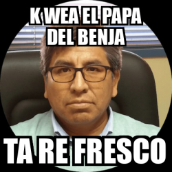 Meme Personalizado - K wea el papa del benja Ta re fresco - 31833022
