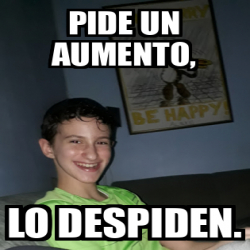 Meme Personalizado - pide un aumento, lo despiden. - 31833192