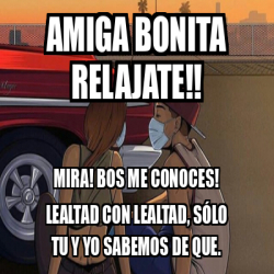 Meme Personalizado - amiga bonita relajate!! mira! bos me conoces ...