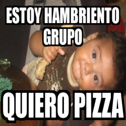 Meme Personalizado - ESTOY HAMBRIENTO GRUPO QUIERO PIZZA - 31833524