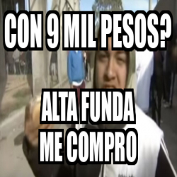 Meme Personalizado - CON 9 MIL PESOS? ALTA FUNDA ME COMPRO - 31834589