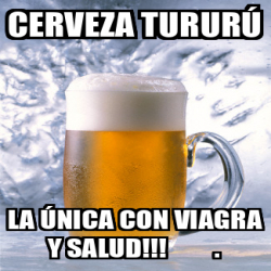 Meme Personalizado - Cerveza TURURÚ La única con viagra y salud ...