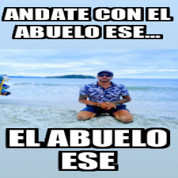 Meme Personalizado - Andate con el Abuelo ese... El abuelo ese - 31838032