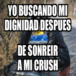 Meme Personalizado - Yo buscando mi dignidad despues de sonreir a mi ...