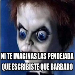 Meme Personalizado - Ni te imaginas las pendejada que escribiste que ...