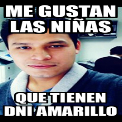 Meme Personalizado - ME GUSTAN LAS NIÑAS QUE TIENEN DNI AMARILLO - 31840731