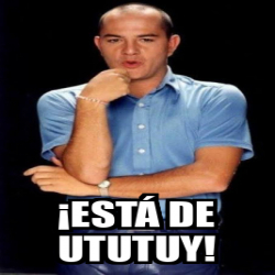 Meme Personalizado - ¡Está de Ututuy! - 31841763