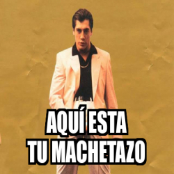 Meme Personalizado - Aquí esta tu machetazo - 31841799
