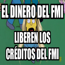Meme Personalizado - eL DINERO DEL fmi lIBEREN LOS CRÉDITOS DEL FMI ...