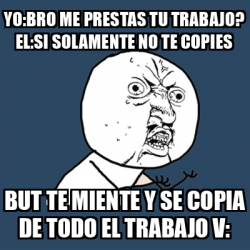Meme Y U No - Yo:bro me prestas tu trabajo? El:si solamente no te ...