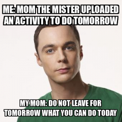 Meme Sheldon Cooper - me: mom the mister uploaded an activity to do ...