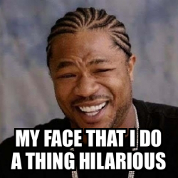 Meme Yo Dawg - my face that i do a thing hilarious - 31847123